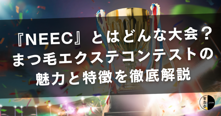 『NEEC』とはどんな大会？まつ毛エクステコンテストの魅力と特徴を徹底解説 | 眉・まつサロン審査会.com